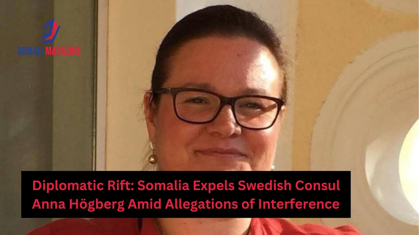 Somalia Expels Swedish Consul Anna Högberg Amid Diplomatic Tensions - Somali Magazine Somalia ...