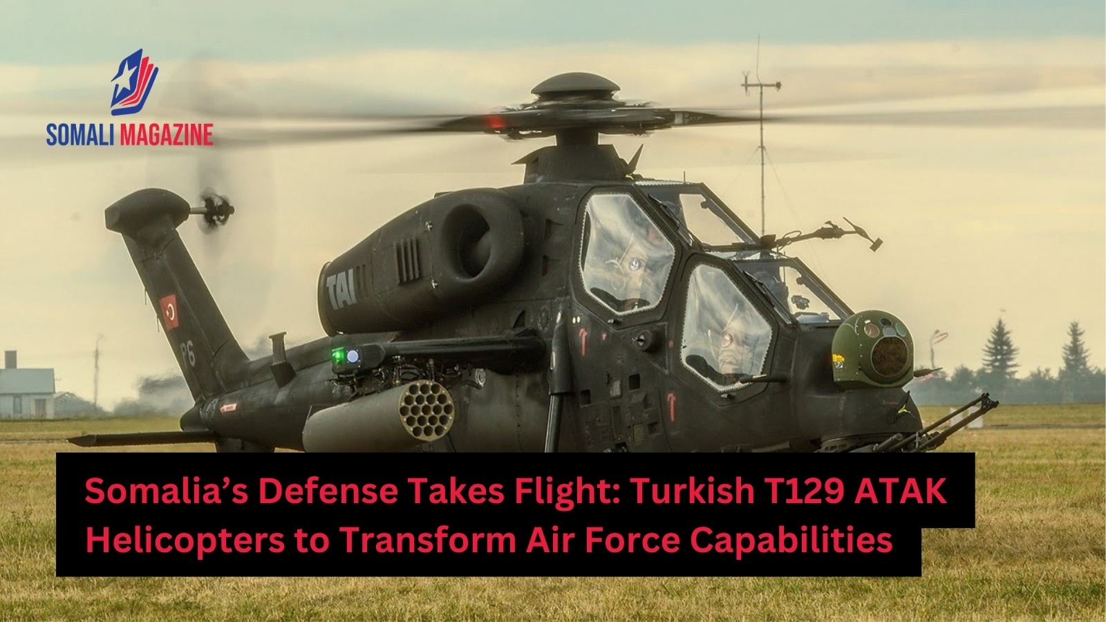 Turkish T129 ATAK Helicopters: A Game-Changer for the Somali Air Force - Somali Magazine Turkish ...